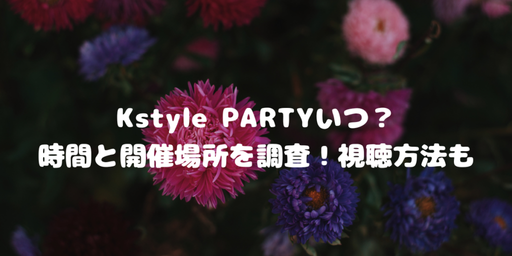 Kstyle PARTYいつ？時間と開催場所を調査！視聴方法も