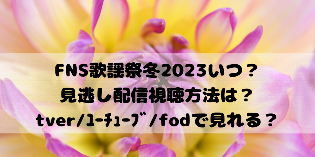 FNS歌謡祭冬2023いつ？見逃し配信視聴方法は？tver/ﾕｰﾁｭｰﾌﾞ/fodで見れる？