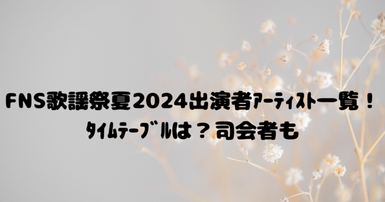 FNS歌謡祭夏2024出演者ｱｰﾃｨｽﾄ一覧！ﾀｲﾑﾃｰﾌﾞﾙは？司会者も